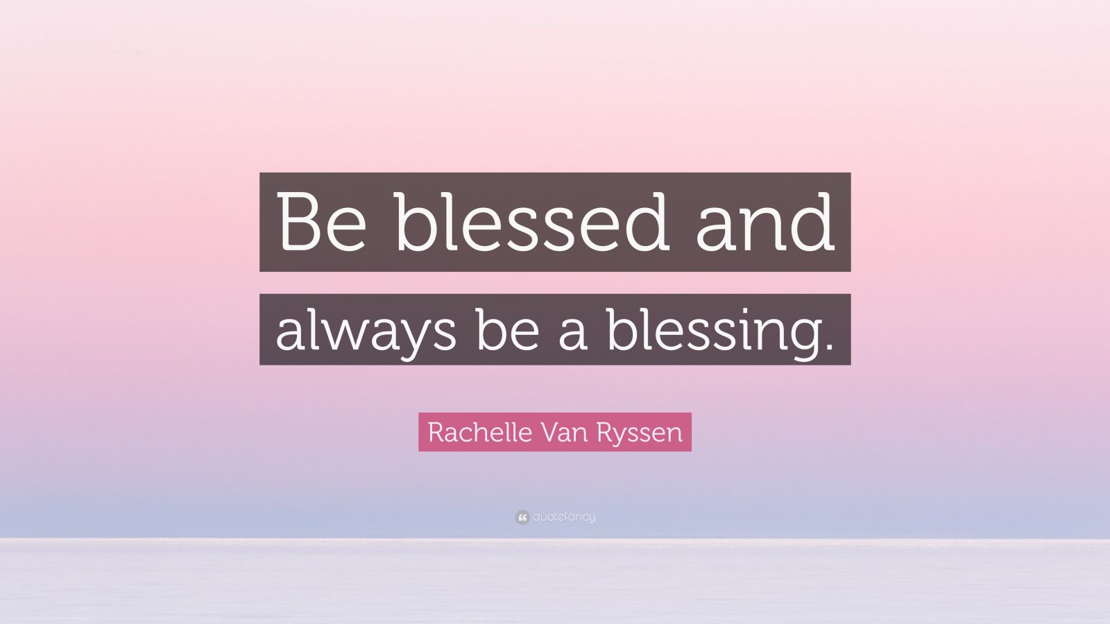 Rachelle Van Ryssen Quote: “Be blessed and always be a blessing.”