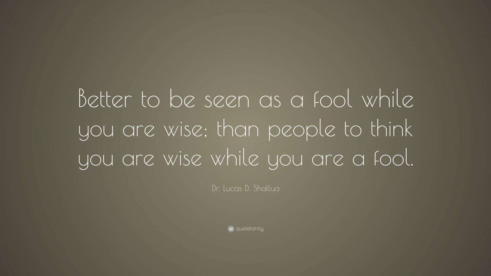 Dr. Lucas D. Shallua Quote: “Better to be seen as a fool while you are ...
