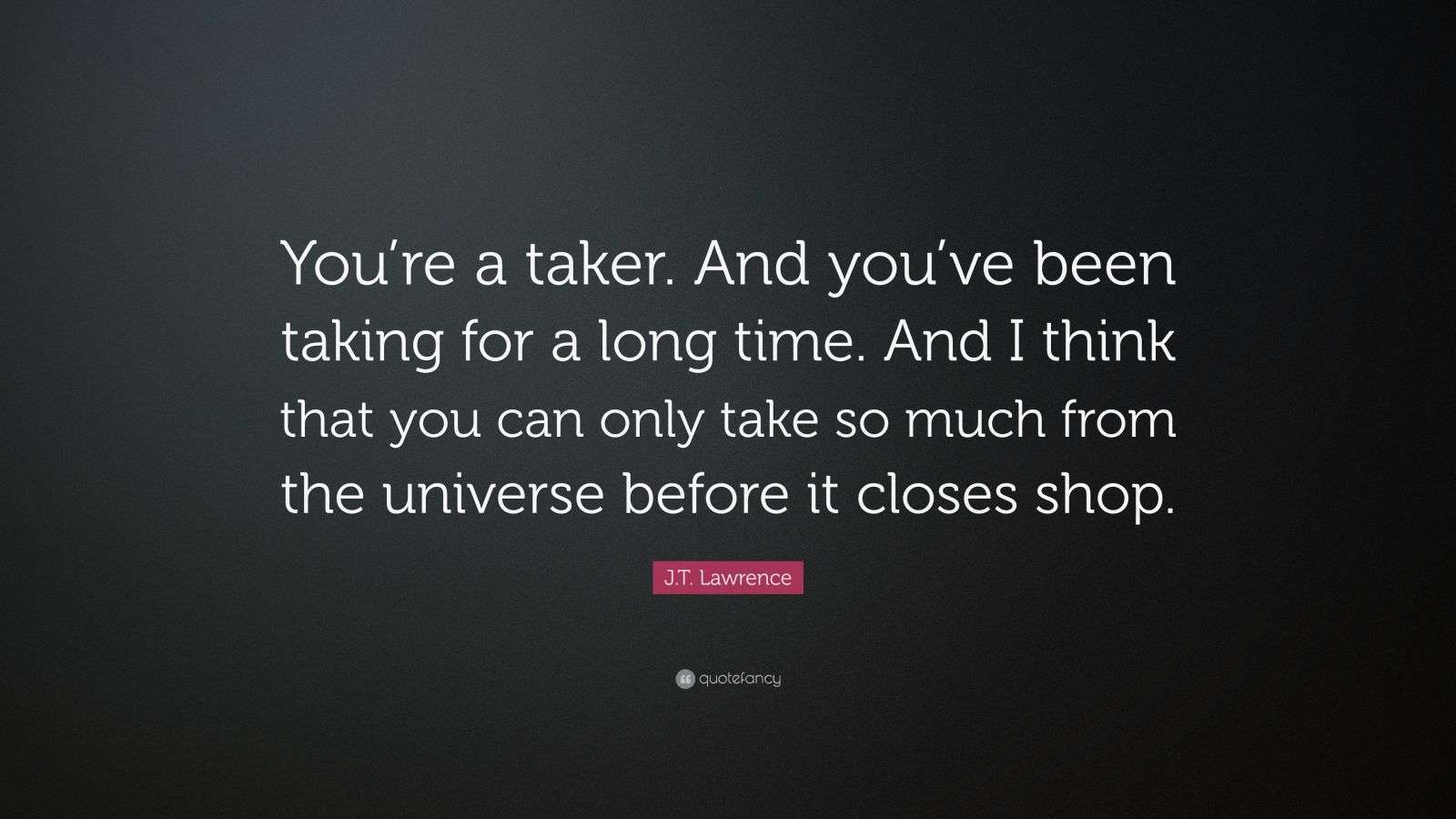 J.T. Lawrence Quote: “You’re a taker. And you’ve been taking for a long ...