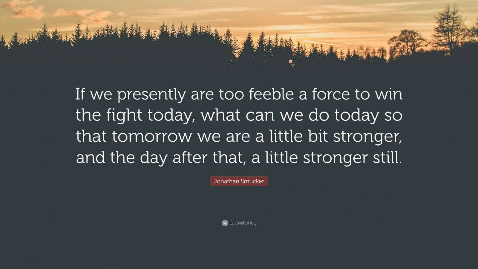 Jonathan Smucker Quote: “If we presently are too feeble a force to win ...