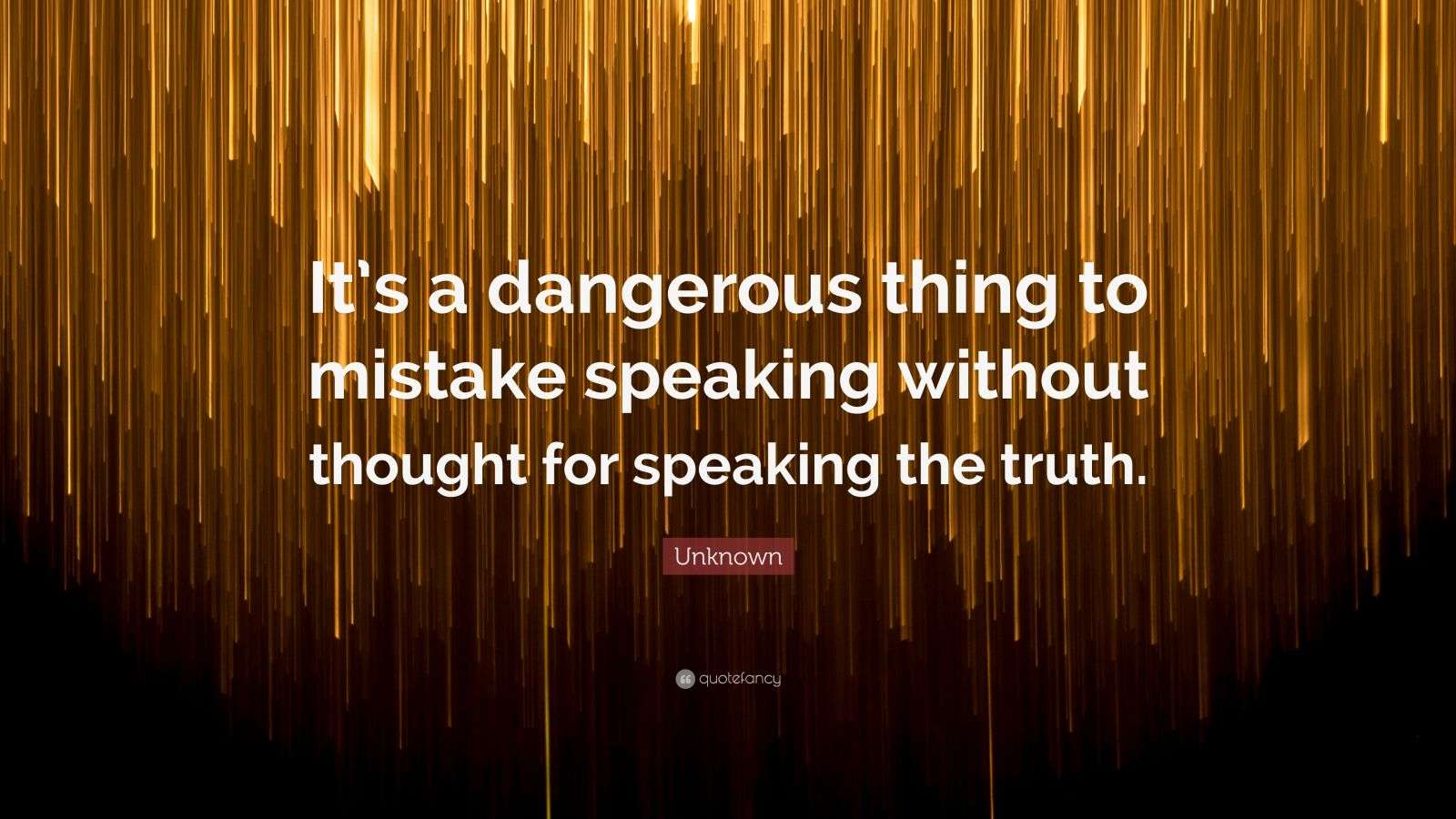 Unknown Quote: “It’s a dangerous thing to mistake speaking without ...