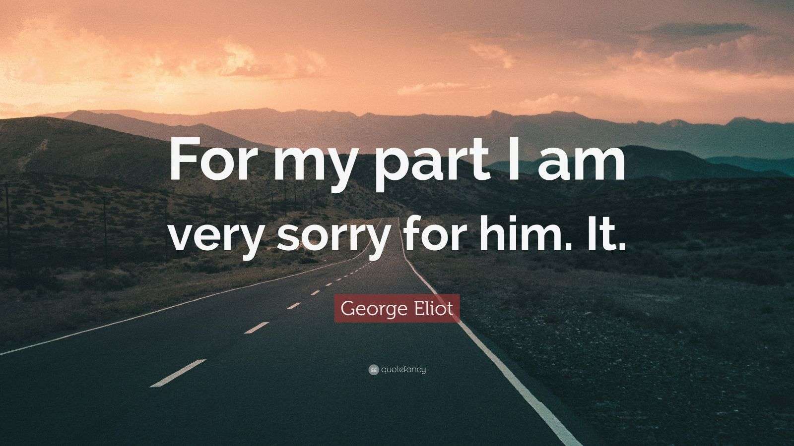 George Eliot Quote: “For my part I am very sorry for him. It.”