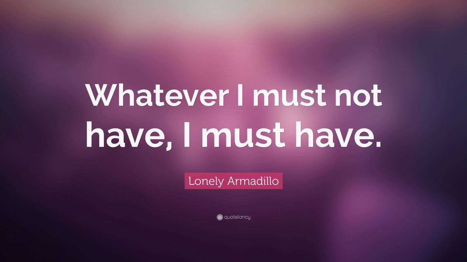 Lonely Armadillo Quote: “Whatever I must not have, I must have.”