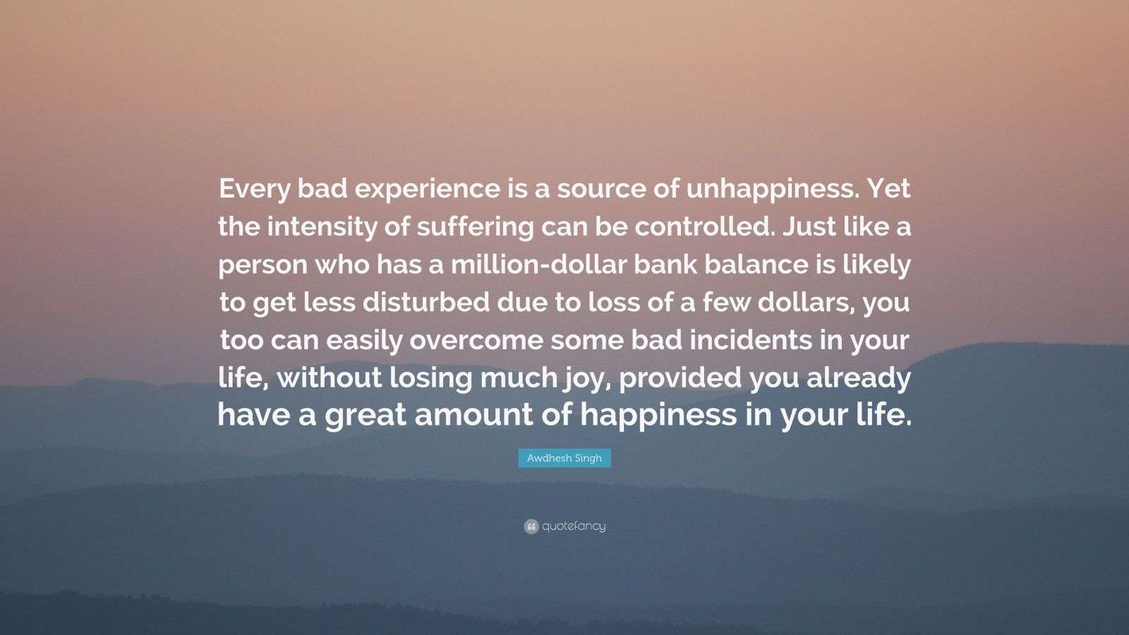Awdhesh Singh Quote: “Every bad experience is a source of unhappiness ...
