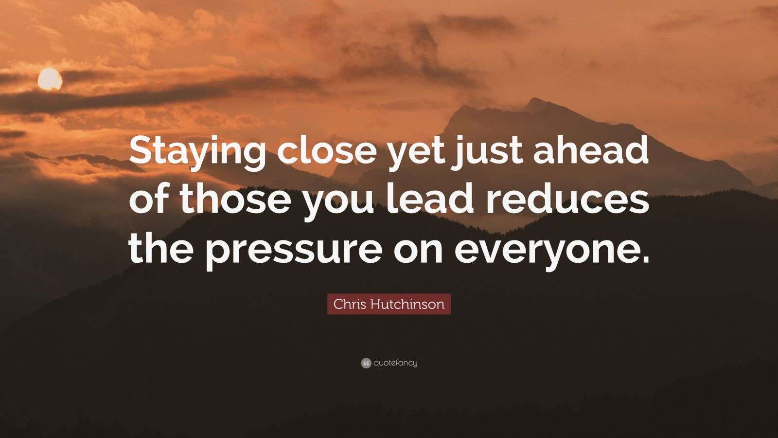 Chris Hutchinson Quote: “Staying close yet just ahead of those you lead ...