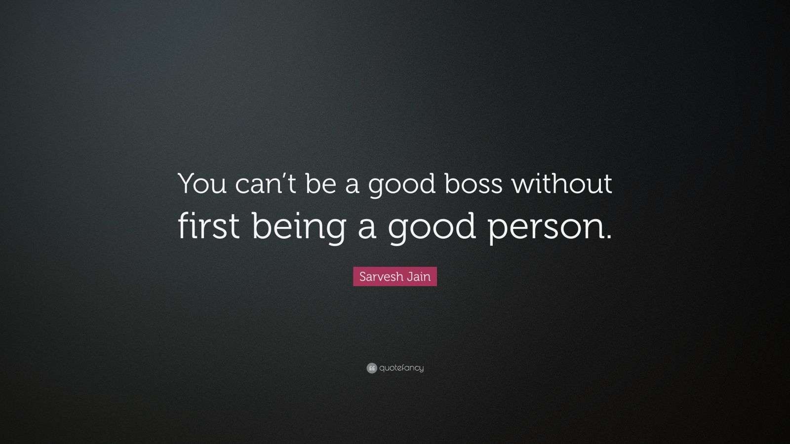 Sarvesh Jain Quote: “You can’t be a good boss without first being a ...