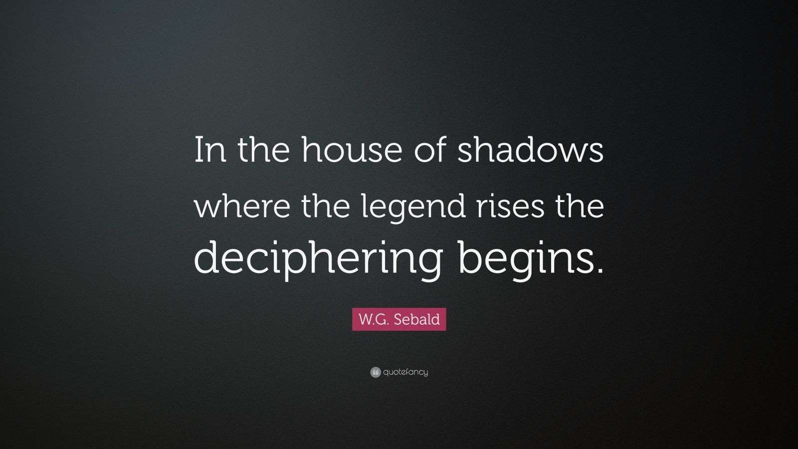 W.G. Sebald Quote: “In the house of shadows where the legend rises the ...