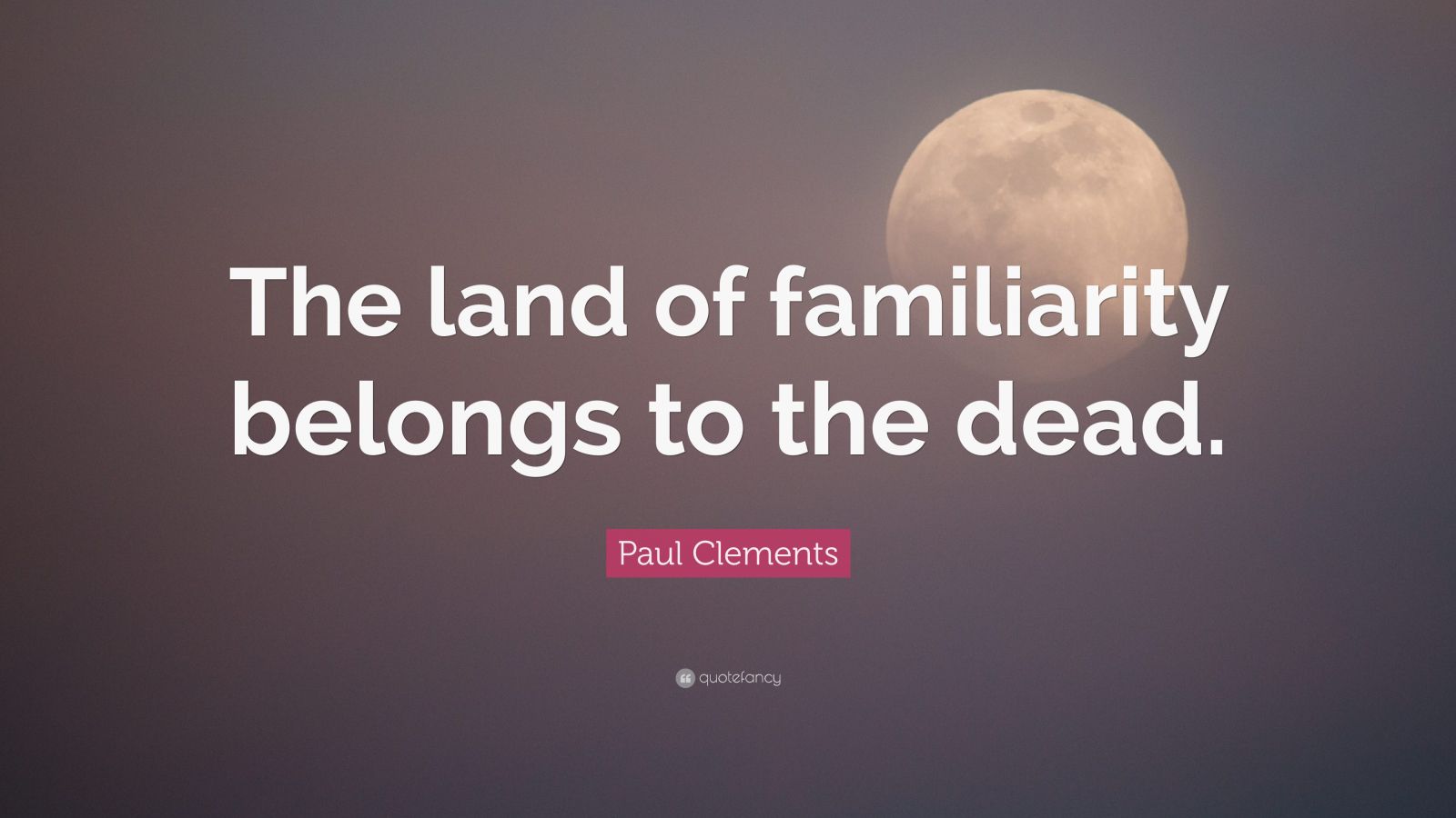 Paul Clements Quote: “The land of familiarity belongs to the dead.”