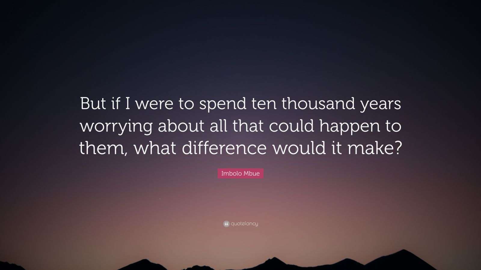 Imbolo Mbue Quote: “But if I were to spend ten thousand years worrying ...