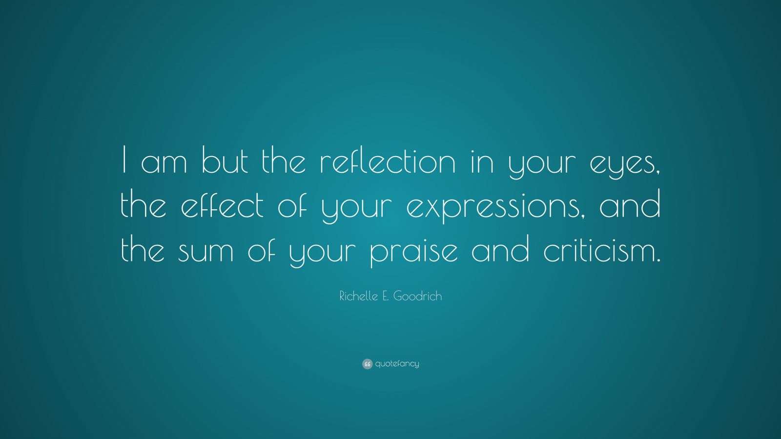 Richelle E. Goodrich Quote: “I am but the reflection in your eyes, the ...
