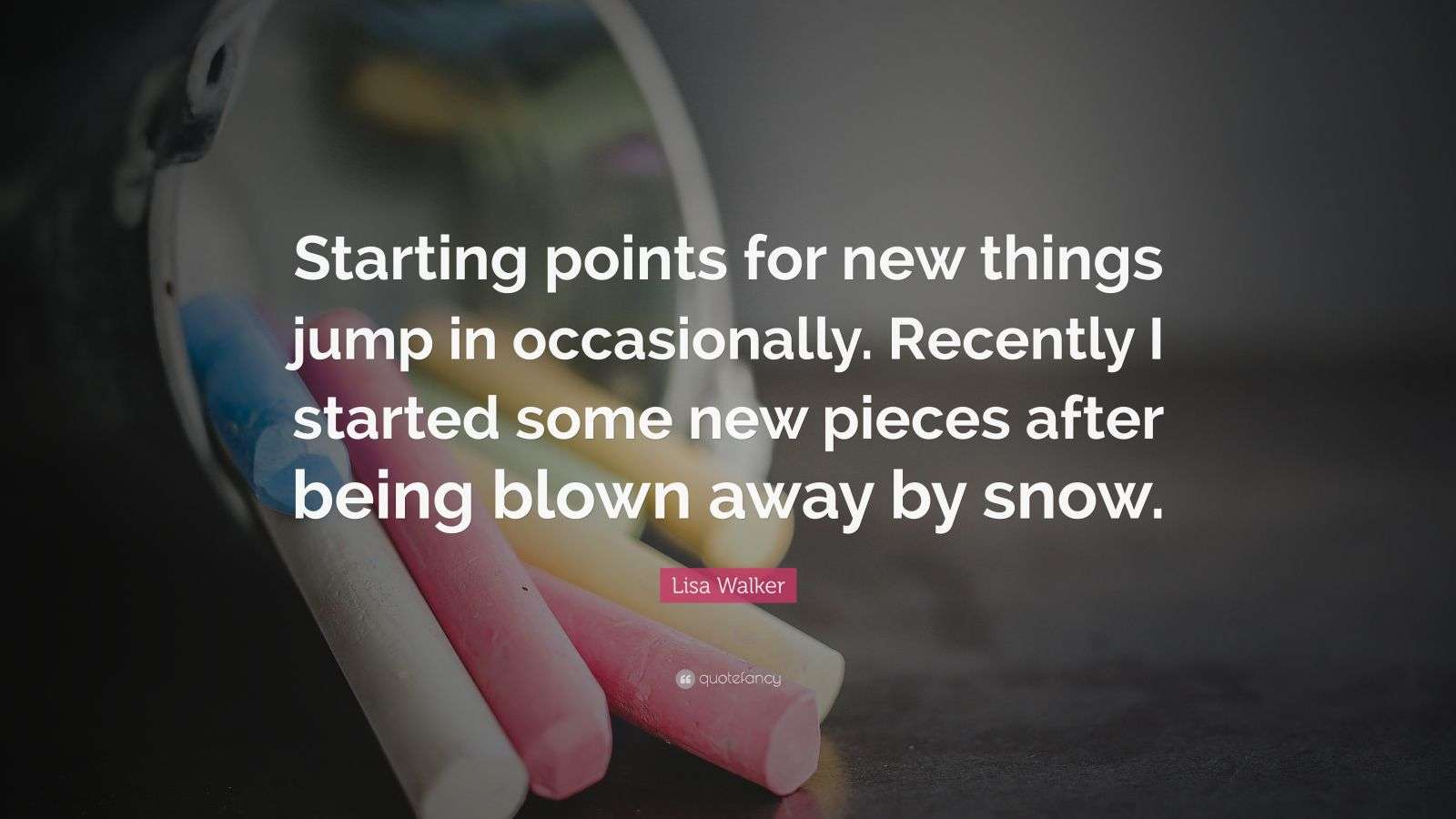 Lisa Walker Quote: “Starting points for new things jump in occasionally ...
