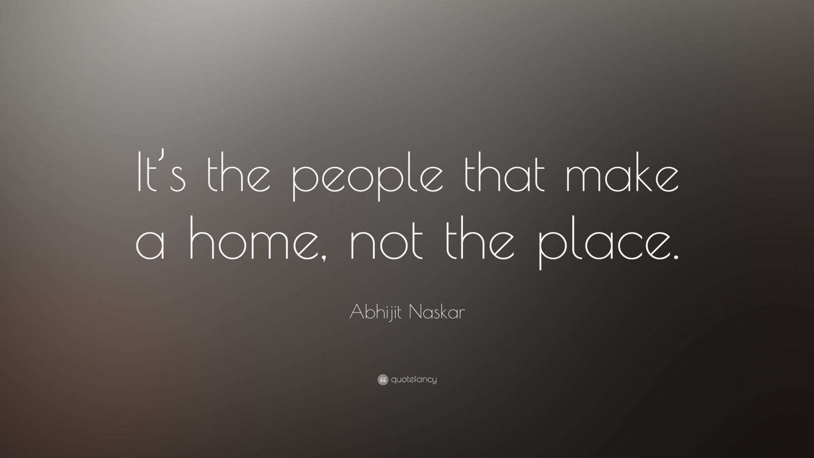 Abhijit Naskar Quote: “It’s the people that make a home, not the place.”