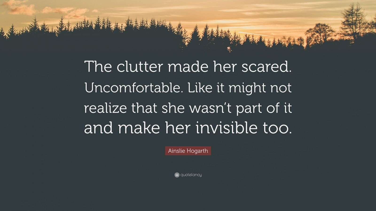 Ainslie Hogarth Quote: “The clutter made her scared. Uncomfortable ...