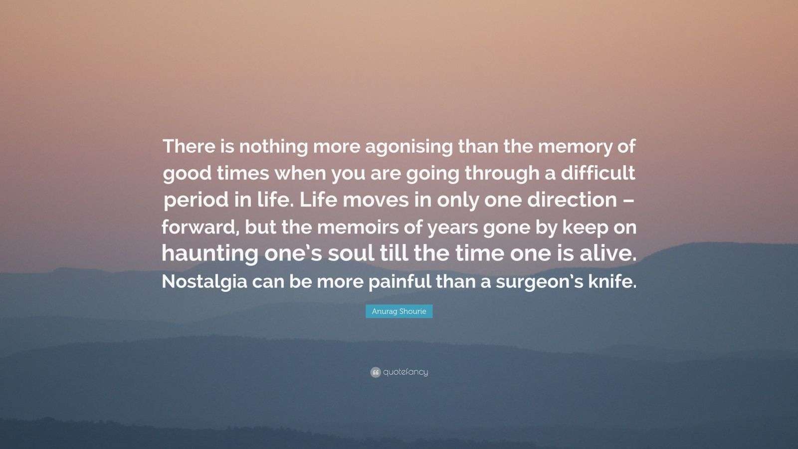 Anurag Shourie Quote: “There is nothing more agonising than the memory ...