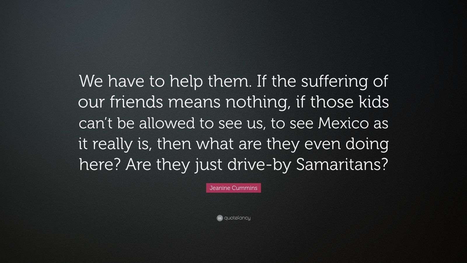 Jeanine Cummins Quote: “We have to help them. If the suffering of our ...