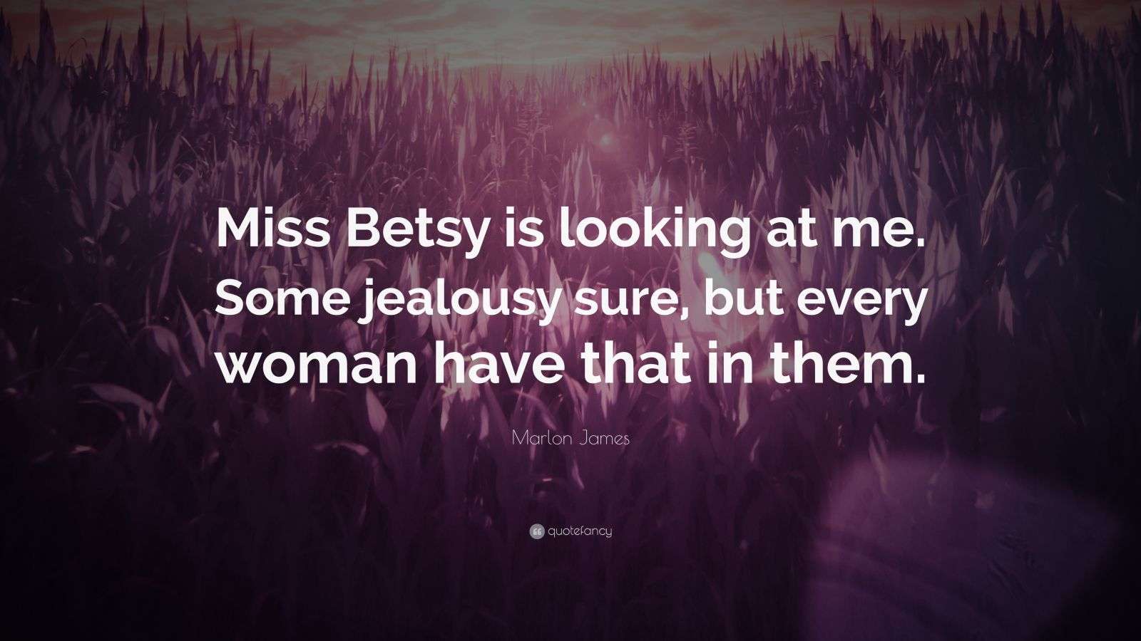 Marlon James Quote: “Miss Betsy is looking at me. Some jealousy sure ...