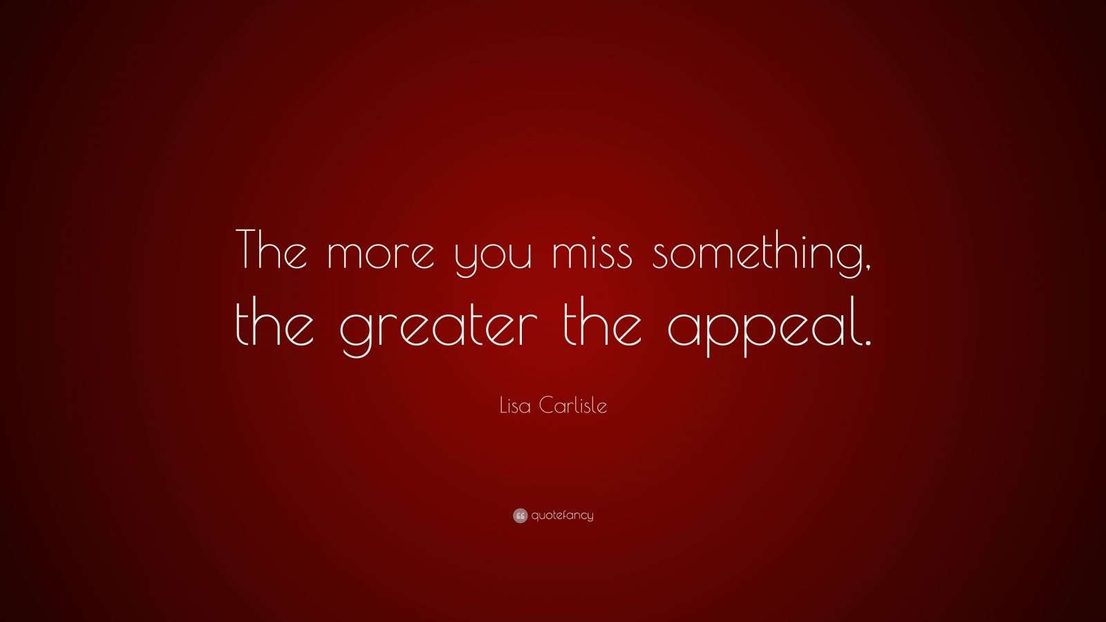 Lisa Carlisle Quote: “The more you miss something, the greater the appeal.”