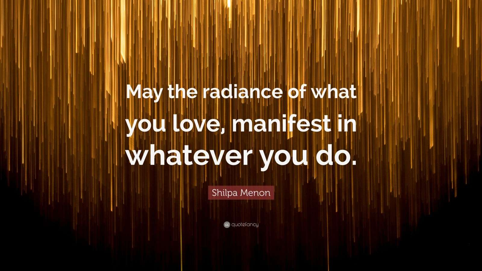 Shilpa Menon Quote: “May the radiance of what you love, manifest in ...