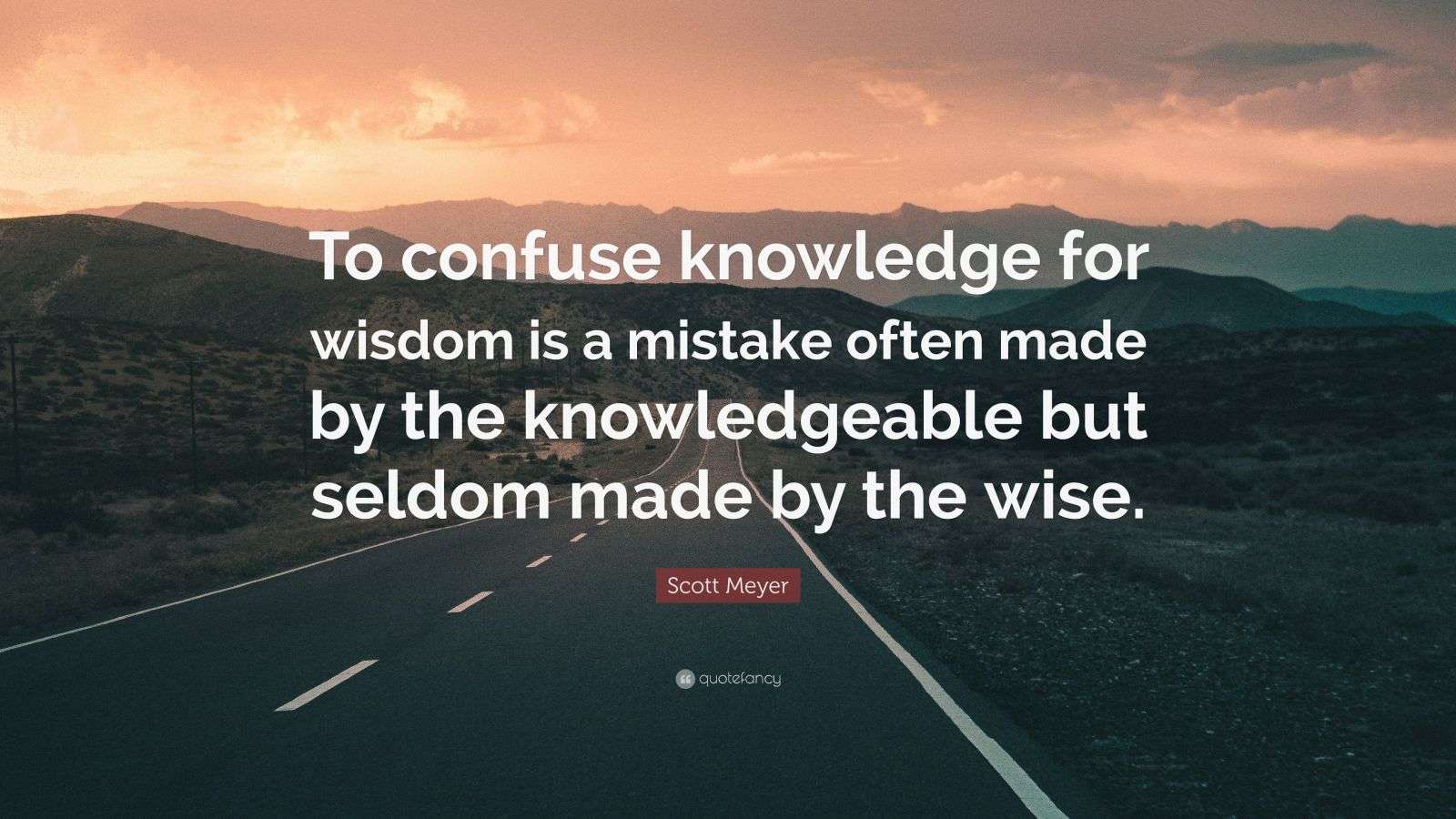 Scott Meyer Quote: “To confuse knowledge for wisdom is a mistake often ...