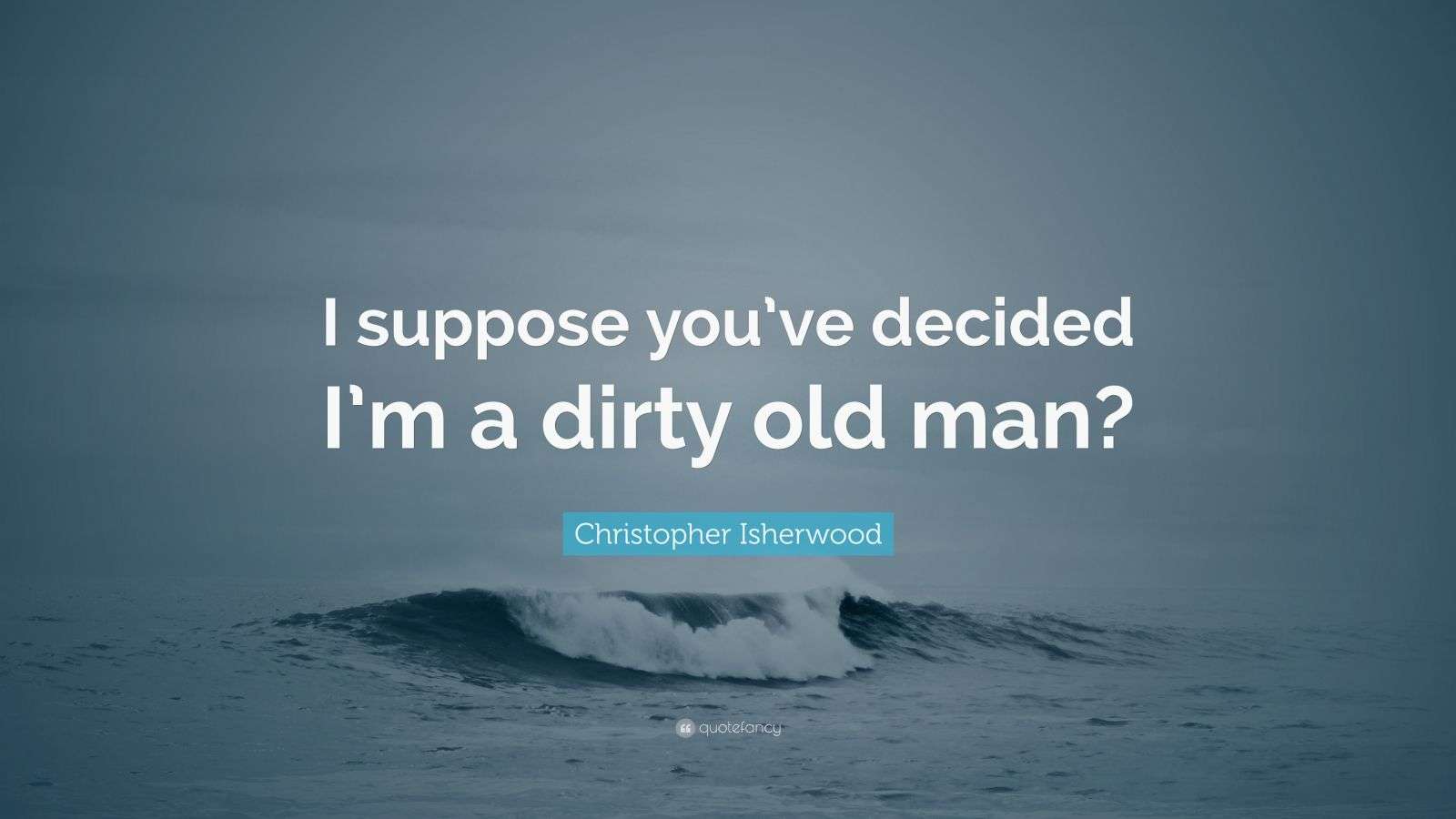 Christopher Isherwood Quote: “I suppose you’ve decided I’m a dirty old ...