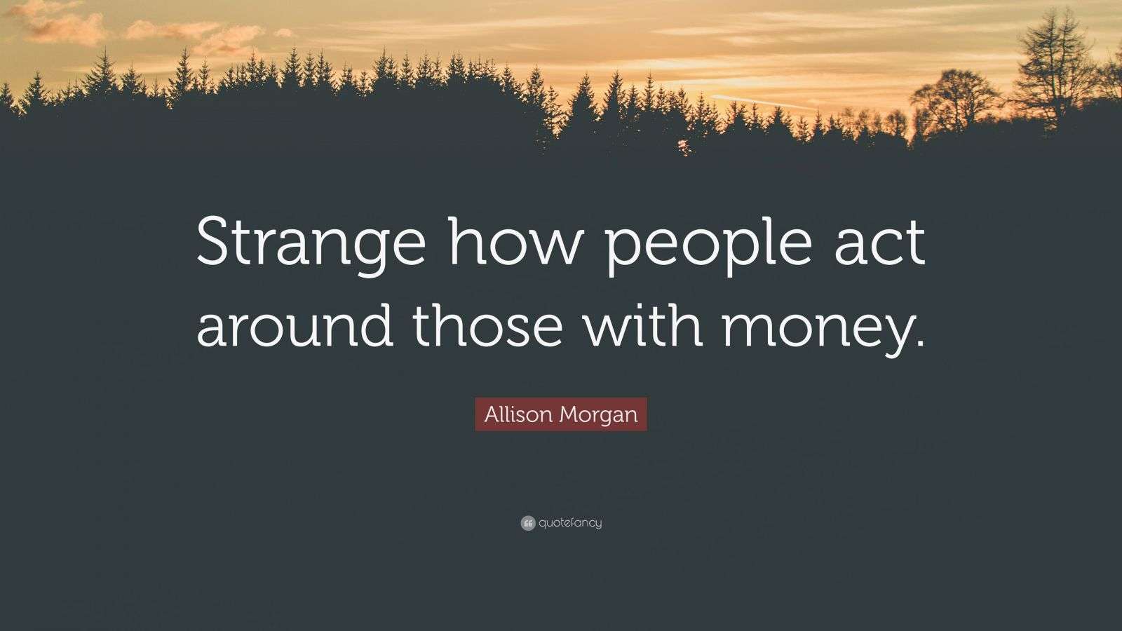 Allison Morgan Quote: “Strange how people act around those with money.”