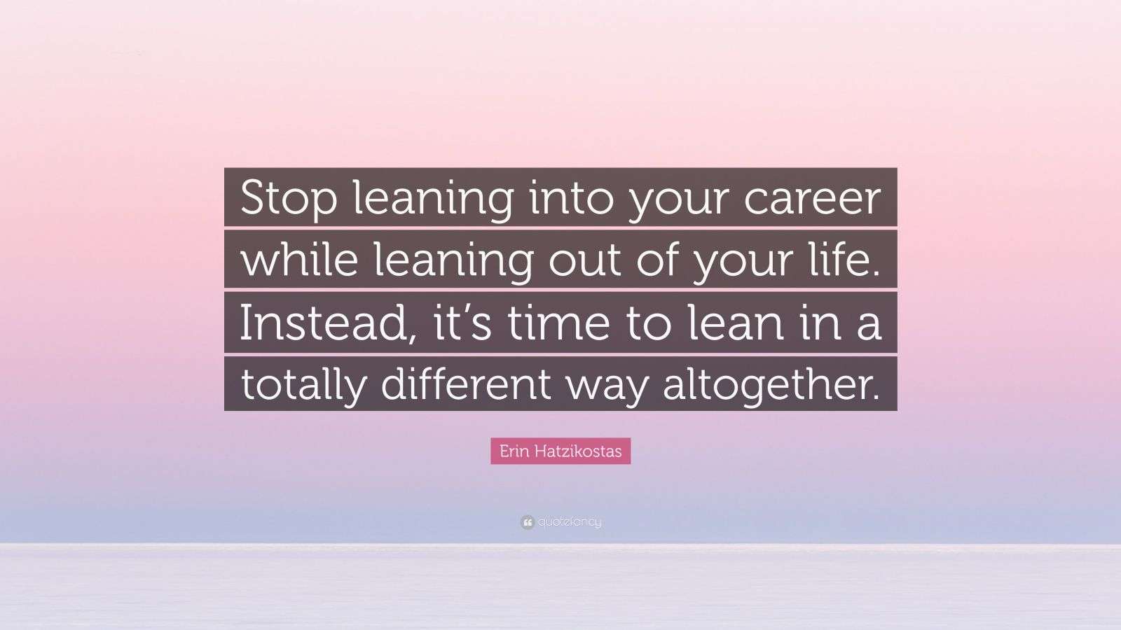 Erin Hatzikostas Quote: “Stop leaning into your career while leaning out of your life. Instead ...