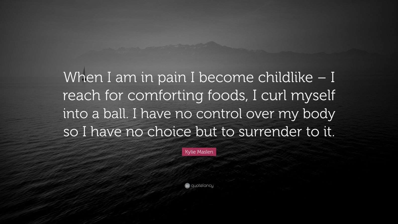 Kylie Maslen Quote: “When I am in pain I become childlike – I reach for ...