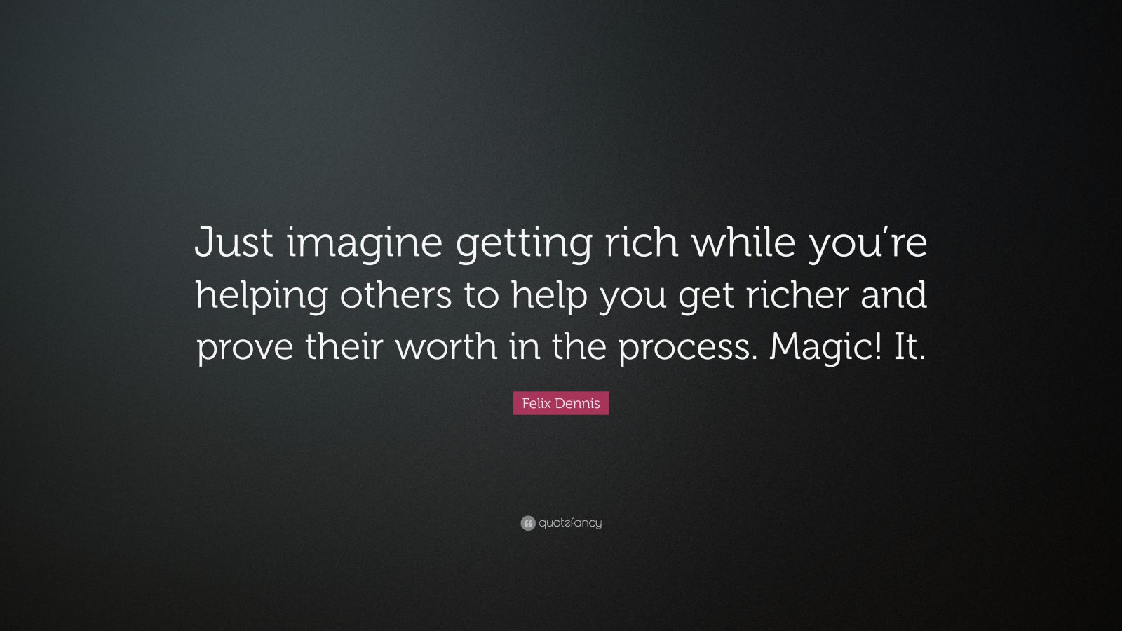Felix Dennis Quote: “Just imagine getting rich while you’re helping ...