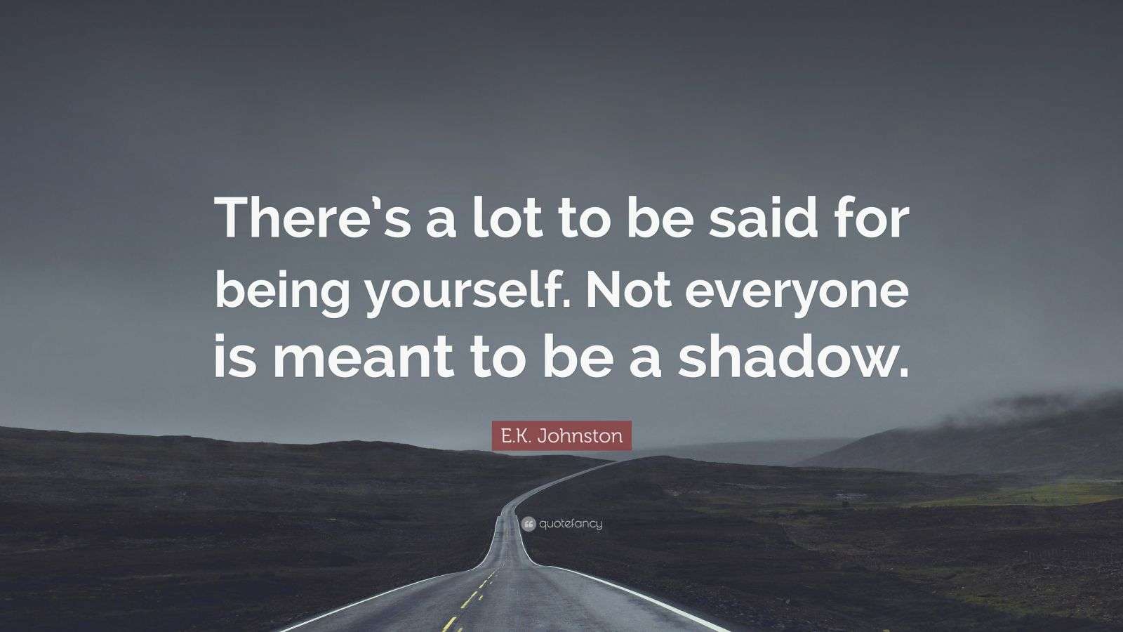 E.K. Johnston Quote: “There’s a lot to be said for being yourself. Not ...