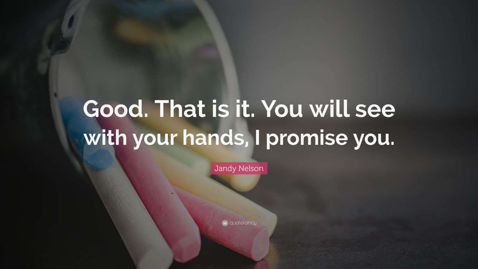 Jandy Nelson Quote: “Good. That is it. You will see with your hands, I ...