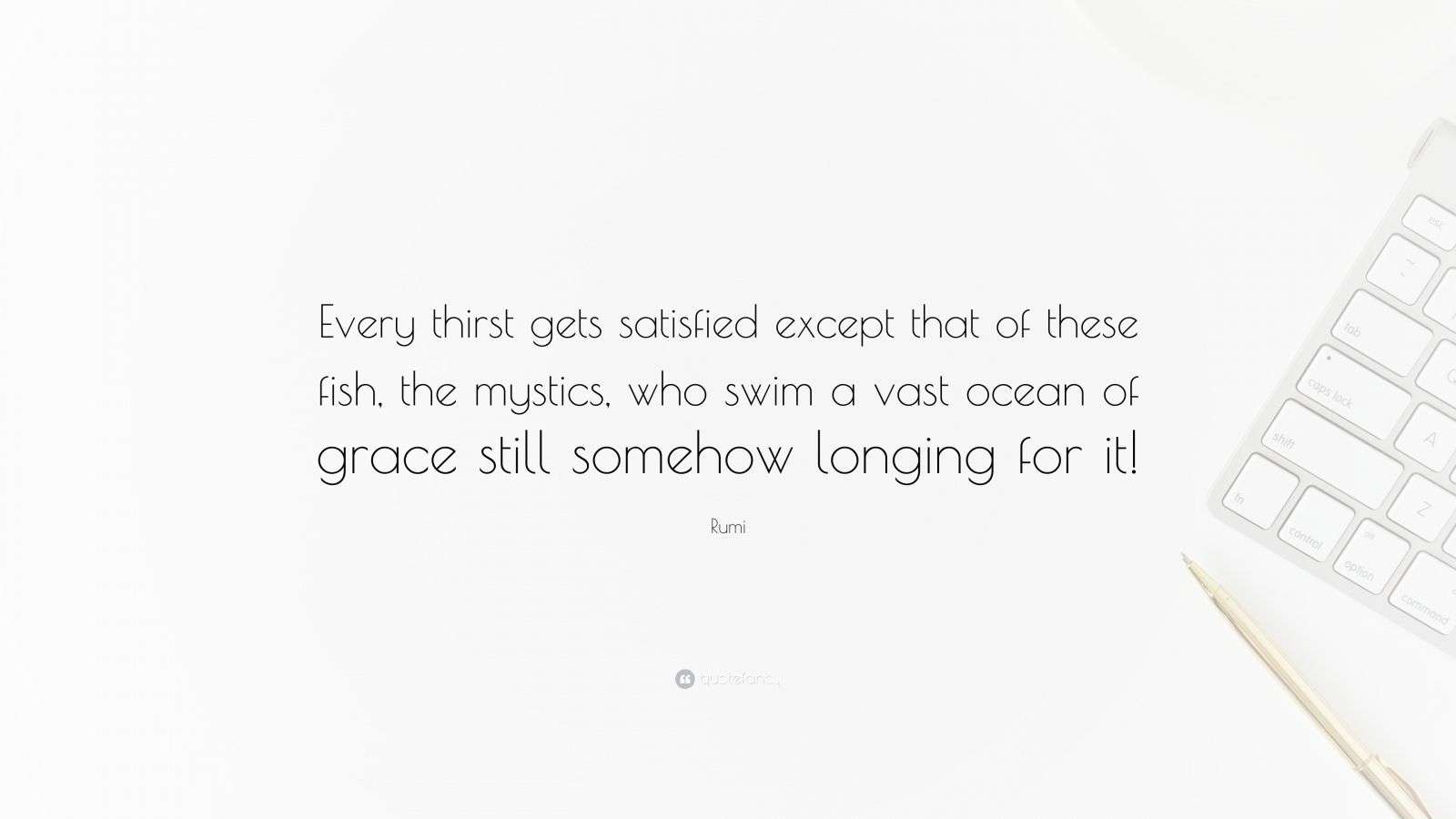Rumi Quote: “Every thirst gets satisfied except that of these fish, the ...