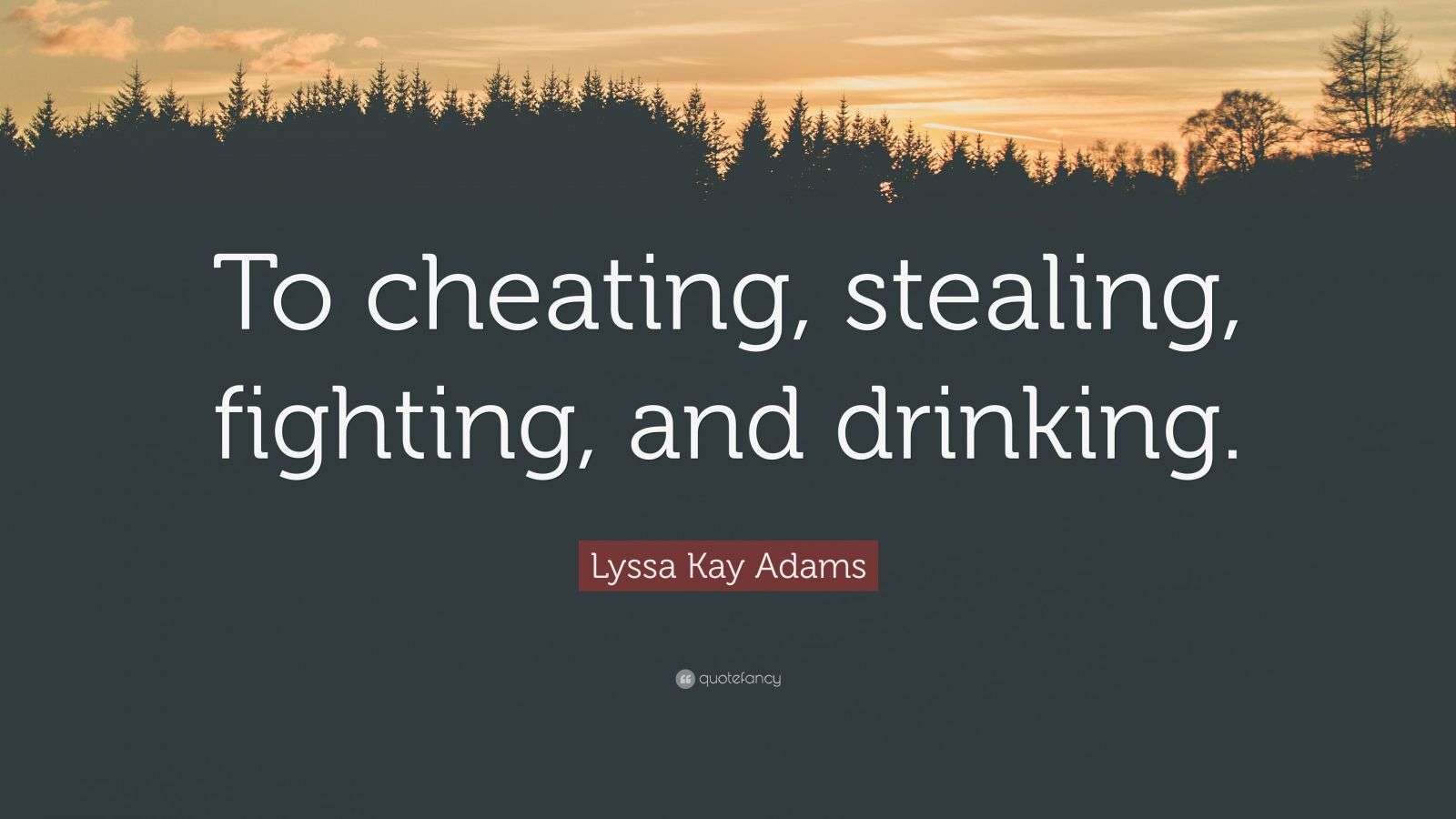 Lyssa Kay Adams Quote: “To cheating, stealing, fighting, and drinking.”