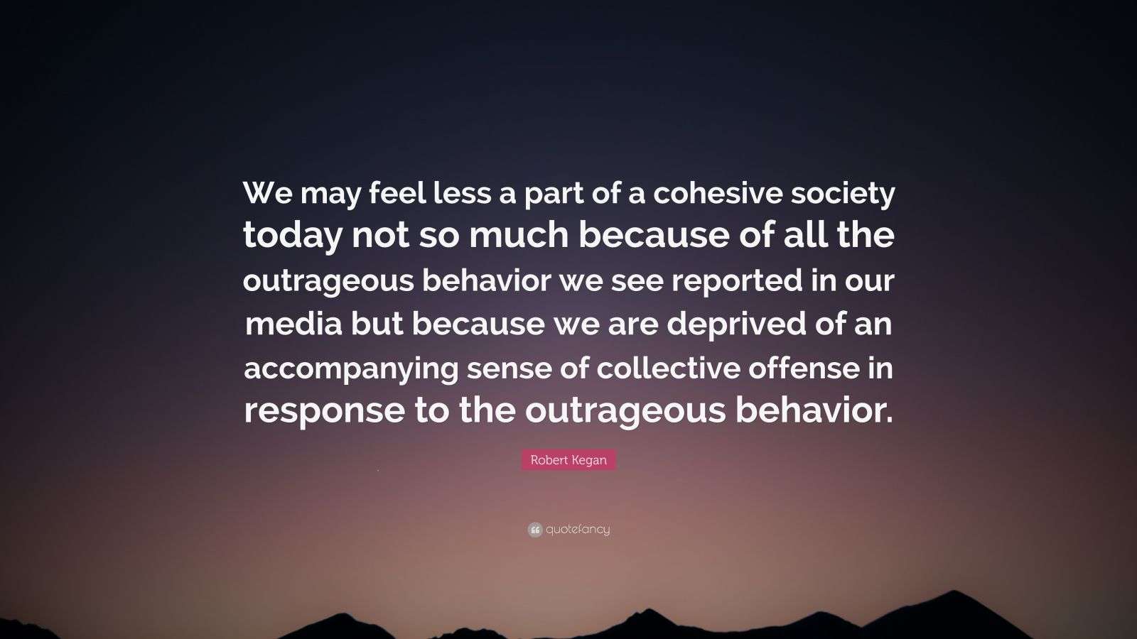 Robert Kegan Quote: “We may feel less a part of a cohesive society ...