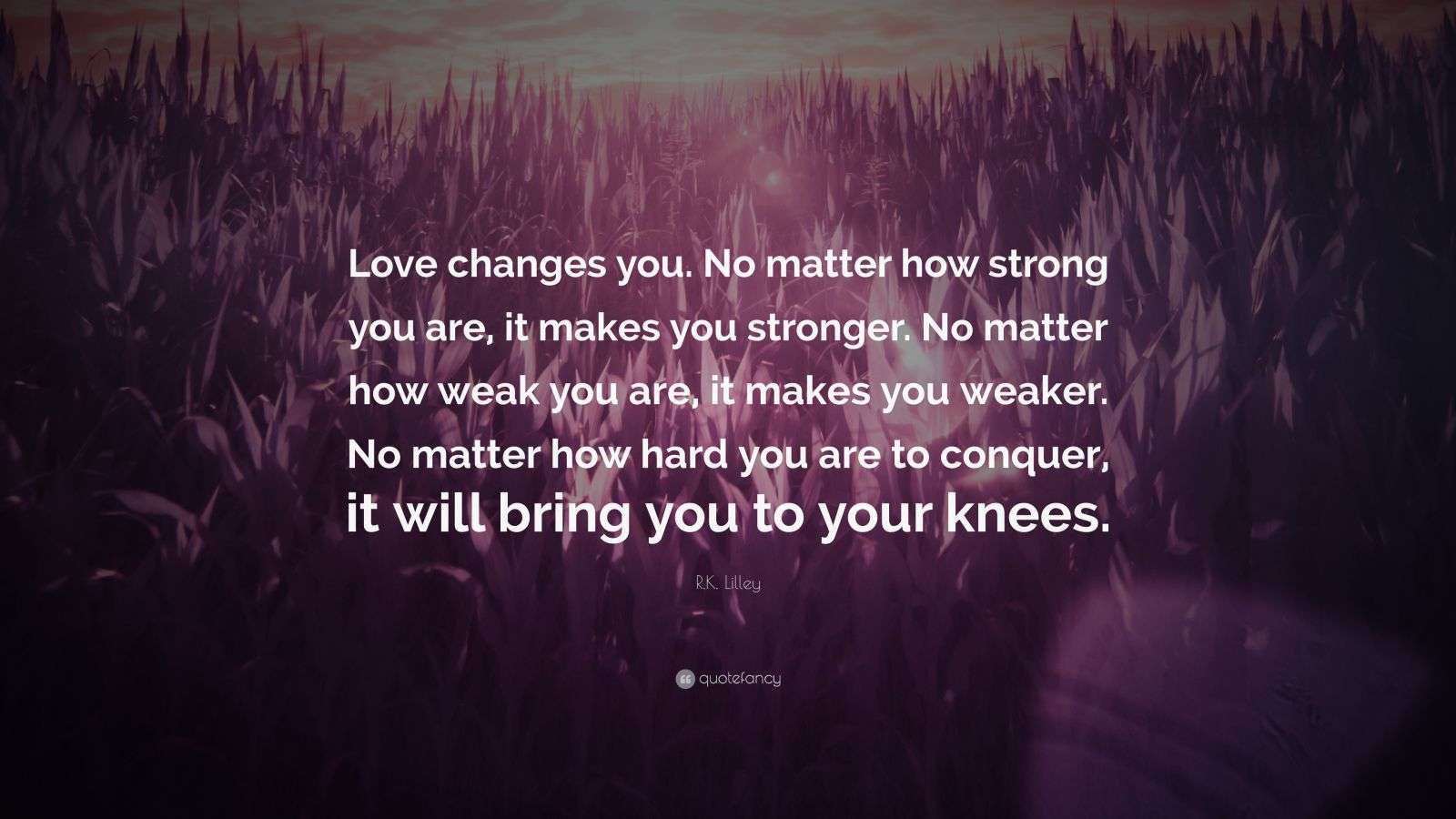 R.K. Lilley Quote: “Love changes you. No matter how strong you are, it ...