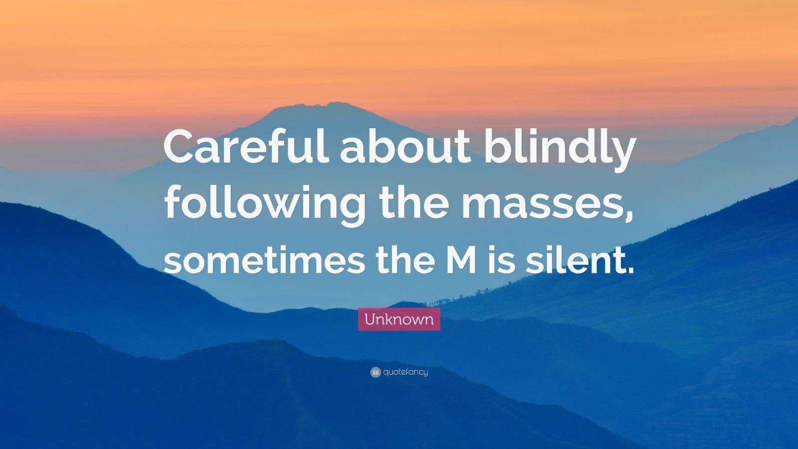 Unknown Quote: “Careful about blindly following the masses, sometimes ...
