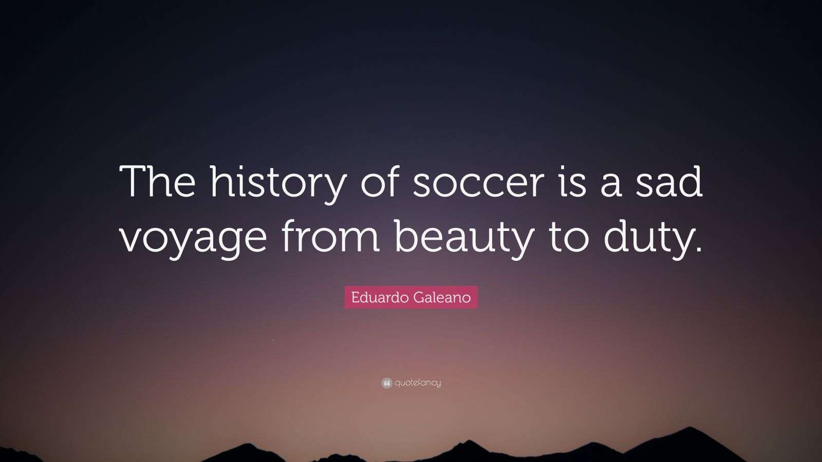 Eduardo Galeano Quote: “The history of soccer is a sad voyage from ...