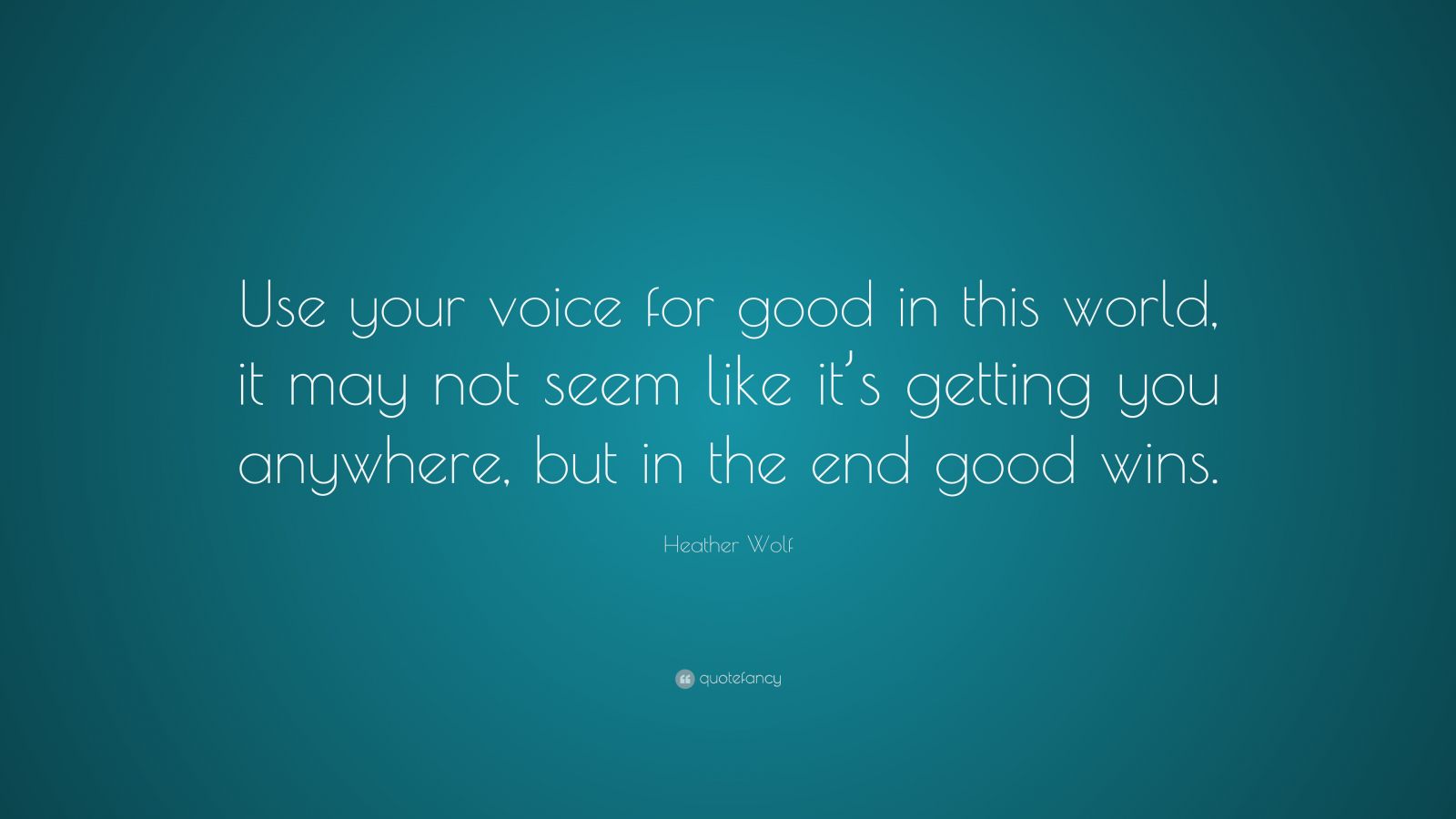 Heather Wolf Quote: “Use your voice for good in this world, it may not ...