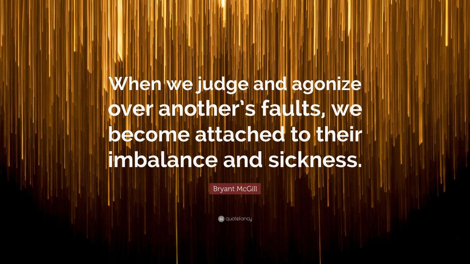 Bryant McGill Quote: “When we judge and agonize over another’s faults ...