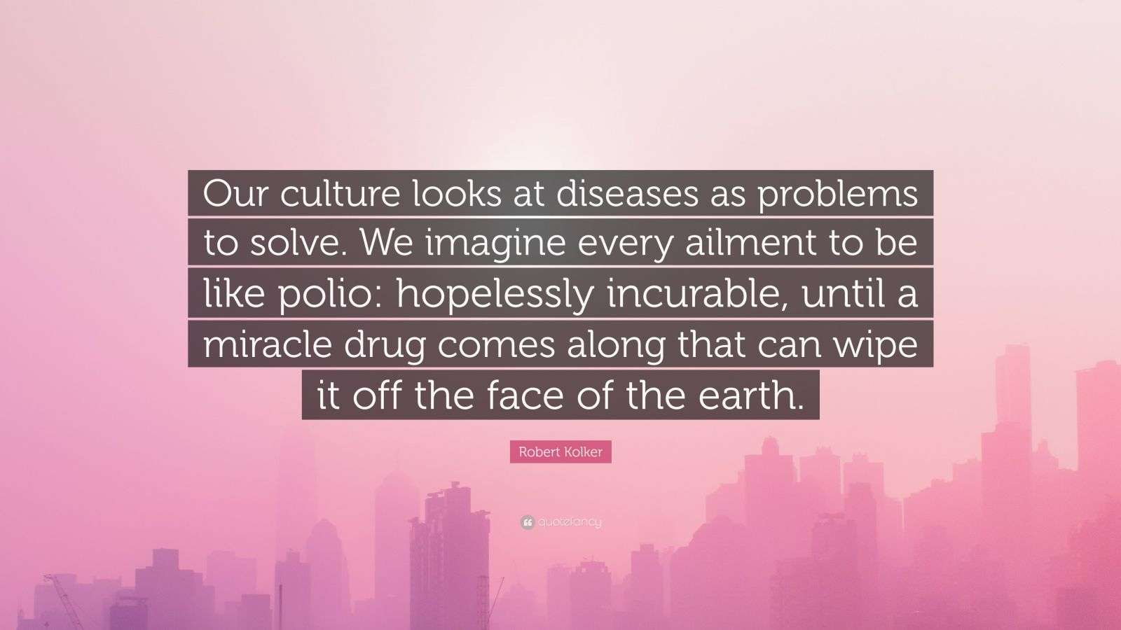 Robert Kolker Quote: “Our culture looks at diseases as problems to ...