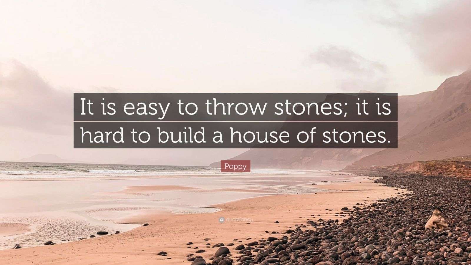 Poppy Quote: “It is easy to throw stones; it is hard to build a house ...