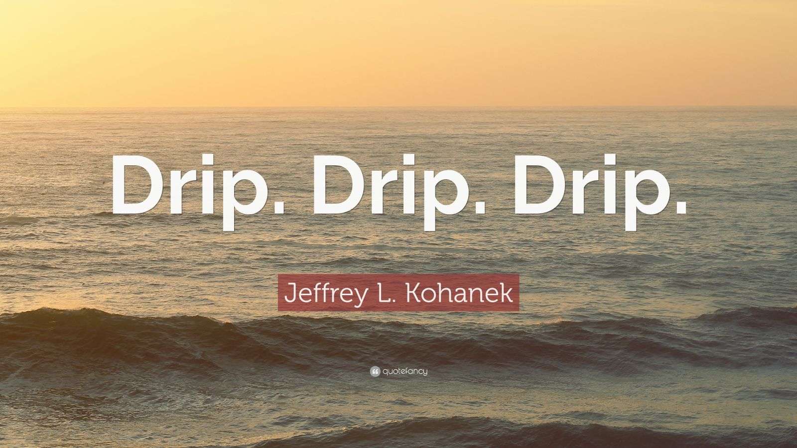 Jeffrey L. Kohanek Quote: “Drip. Drip. Drip.”