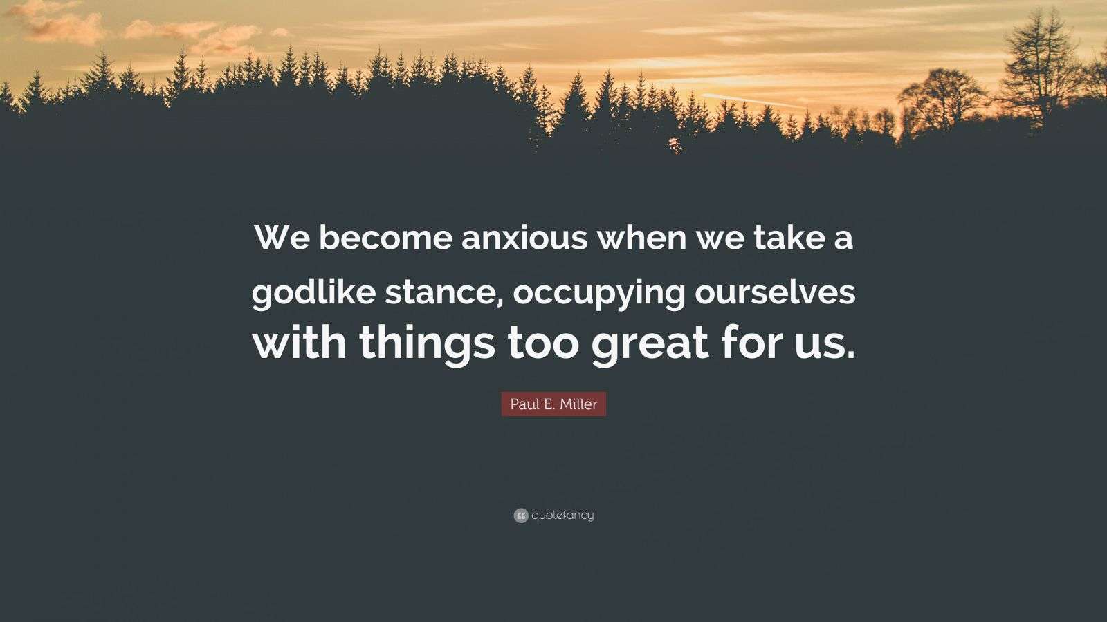 Paul E. Miller Quote: “We become anxious when we take a godlike stance ...