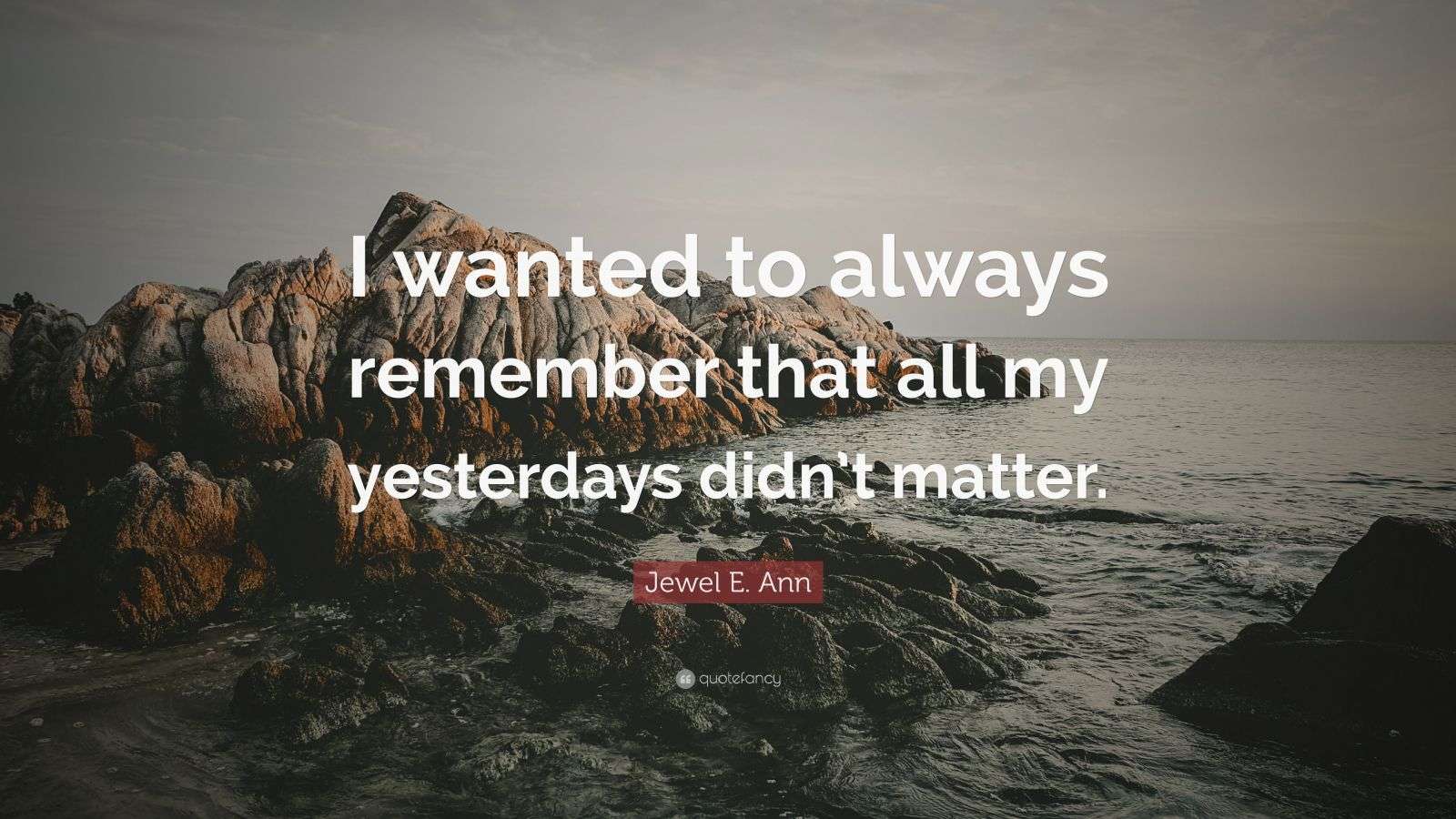 Jewel E. Ann Quote: “I wanted to always remember that all my yesterdays ...