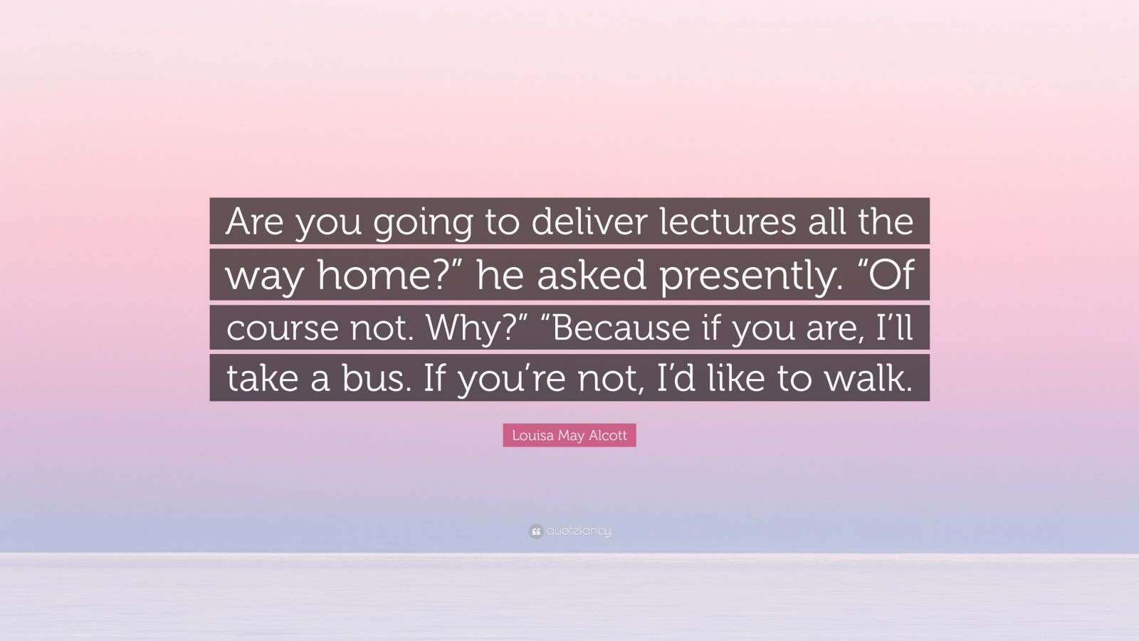 Louisa May Alcott Quote: “Are you going to deliver lectures all the way ...