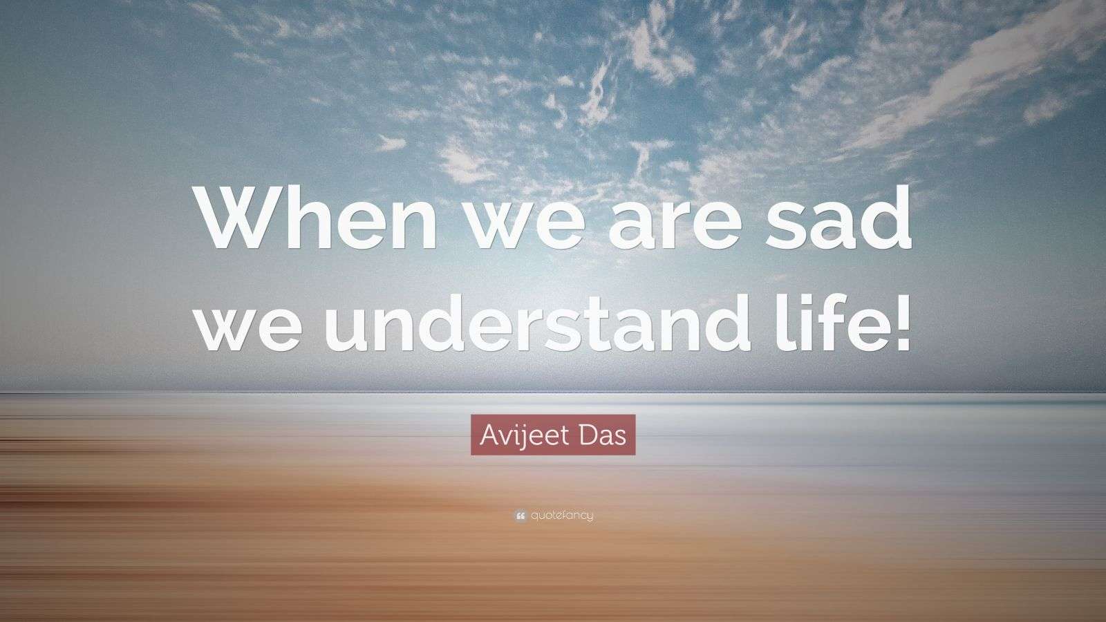 Avijeet Das Quote: “When we are sad we understand life!”