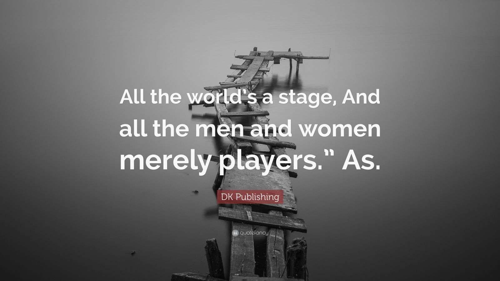 DK Publishing Quote: “All the world’s a stage, And all the men and women merely players.” As.”