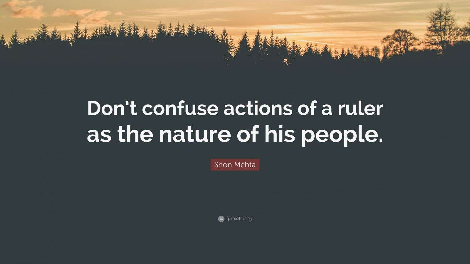 Shon Mehta Quote: “Don’t confuse actions of a ruler as the nature of ...