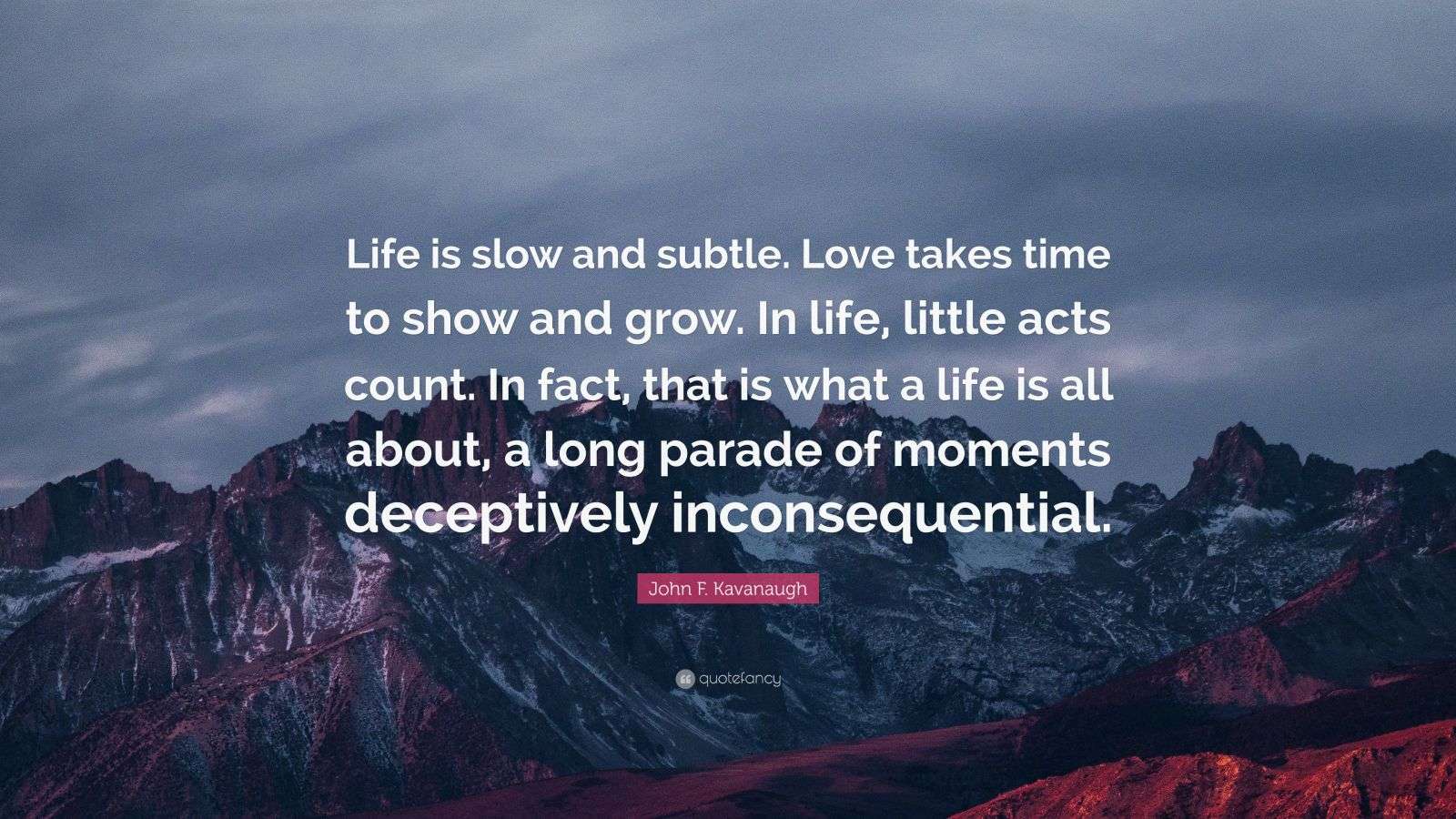 John F. Kavanaugh Quote: “Life is slow and subtle. Love takes time to ...