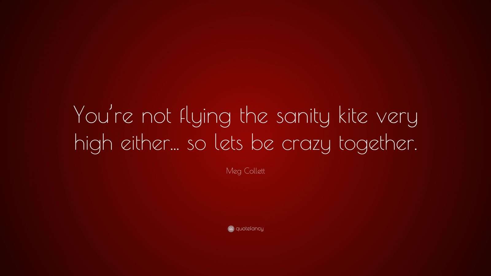 Meg Collett Quote: “You’re not flying the sanity kite very high either... so lets be crazy ...