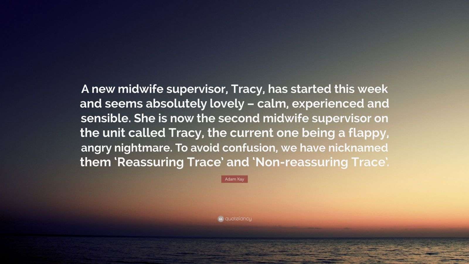 Adam Kay Quote: “A new midwife supervisor, Tracy, has started this week ...